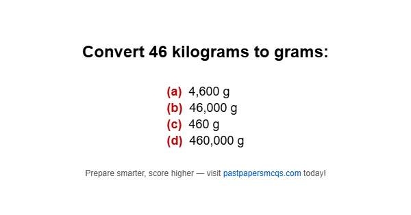 Convert 46 kilograms to grams:. | Past Papers MCQs