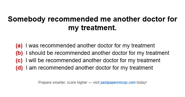 Somebody recommended me another doctor for my treatment. | Past Papers MCQs