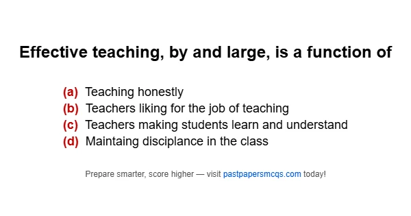 Effective teaching, by and large, is a function of. | Past Papers MCQs
